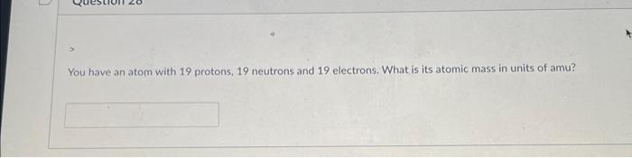 Solved You have an atom with 19 protons, 19 neutrons and 19 | Chegg.com