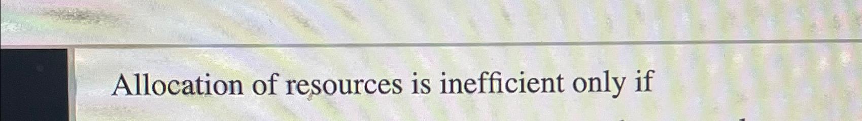 Solved Allocation of resources is inefficient only if | Chegg.com