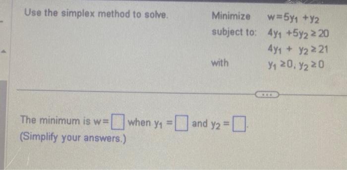 Solved Use the simplex method to solve. Minimize w=5y1+y2 | Chegg.com Solved Use the simplex method to solve. Minimize w=5y1+y2 | Chegg.com