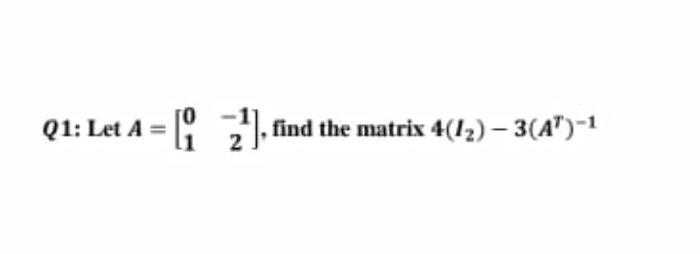Solved Q1: Let A=[01−12], find the matrix 4(I2)−3(AT)−1 | Chegg.com