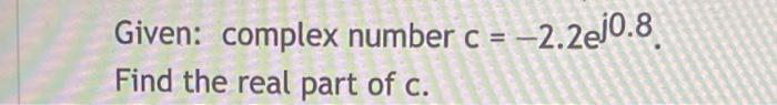Solved Given: complex number c=−2.2ej0.8. Find the real part | Chegg.com