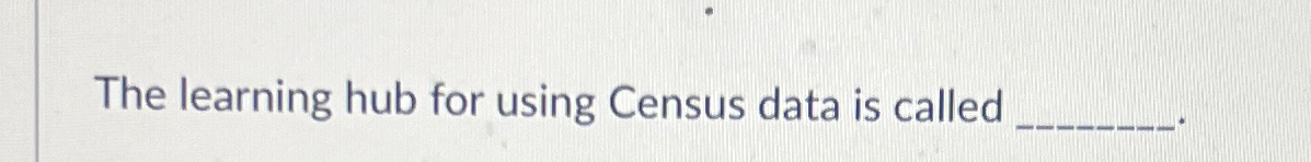 Solved The learning hub for using Census data is called | Chegg.com