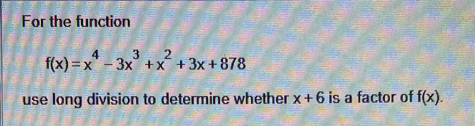 Solved For the functionf(x)=x4-3x3+x2+3x+878use long | Chegg.com