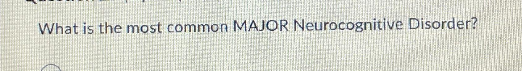 Solved What is the most common MAJOR Neurocognitive | Chegg.com