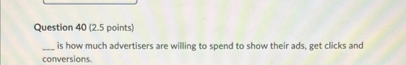 Solved Question 40 (2.5 ﻿points)is how much advertisers are | Chegg.com