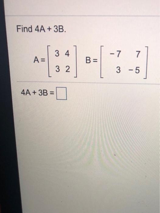 Solved Find 4A + 3B. 3 4 -7 7 A= B= 3 2 3 - 5 4A + 3B = | Chegg.com