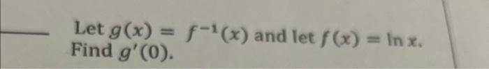 Solved Let g(x)=f−1(x) and letf(x)=lnx. Find g′(0). | Chegg.com