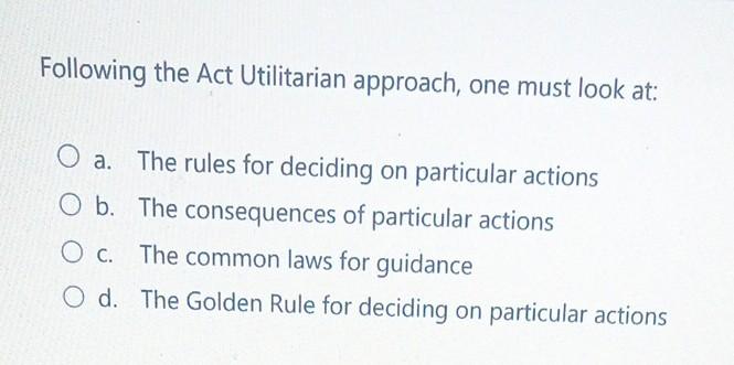 Solved Following the Act Utilitarian approach, one must look | Chegg.com