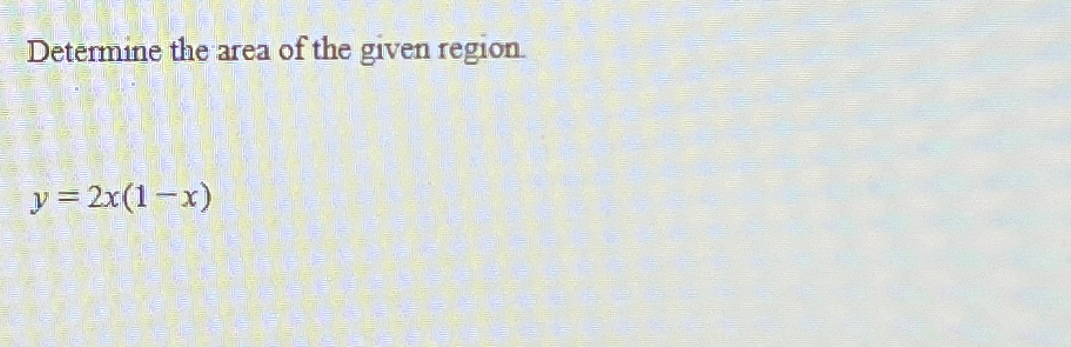 Solved Determine the area of the given region.y=2x(1-x) | Chegg.com