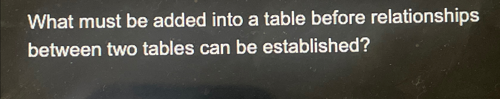 Solved What must be added into a table before relationships | Chegg.com
