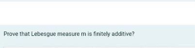 Solved Prove that Lebesgue measure m is finitely additive? | Chegg.com