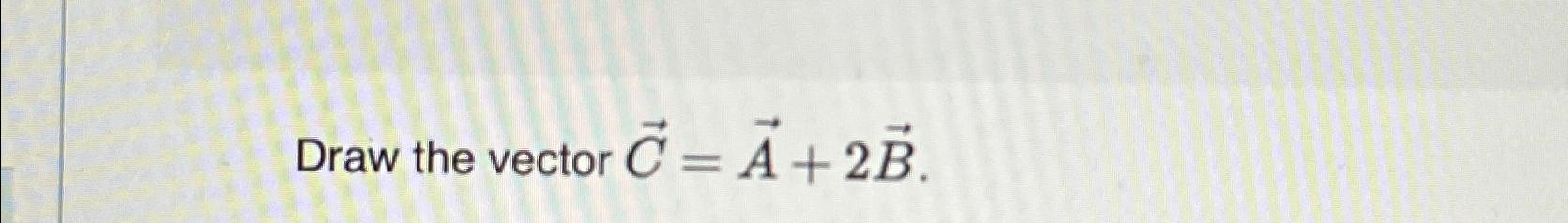 Solved Draw the vector vec(C)=vec(A)+2vec(B). | Chegg.com