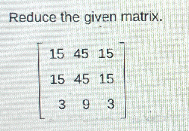 Solved Reduce the given matrix.[154515154515393] | Chegg.com