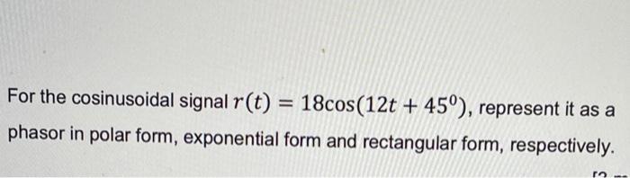 Solved For the cosinusoidal signal r(t) = 18cos(12t + 45°), | Chegg.com