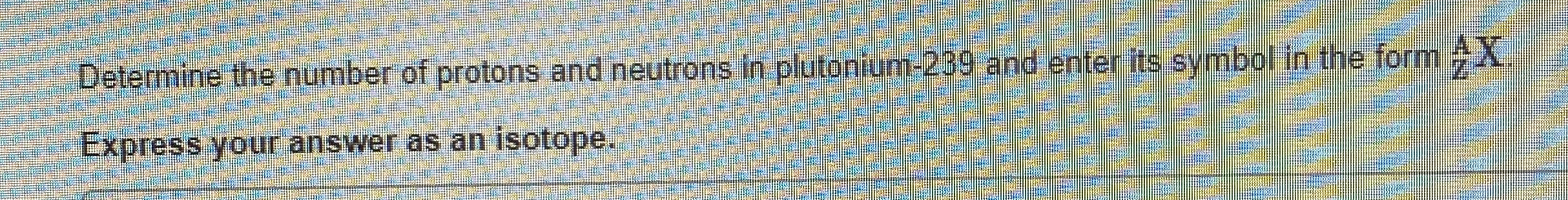 Solved Determine the number of protons and neutrons in | Chegg.com