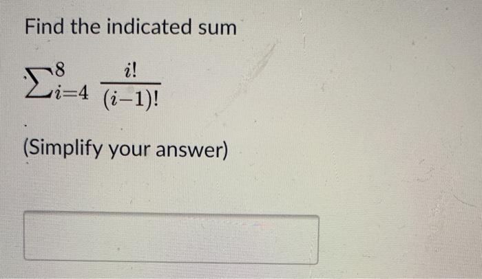Solved Find the indicated sum Σ=4 (1-1)! i! (Simplify your | Chegg.com