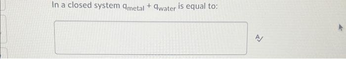 Solved In a closed system qmetal +qwater is equal to: | Chegg.com