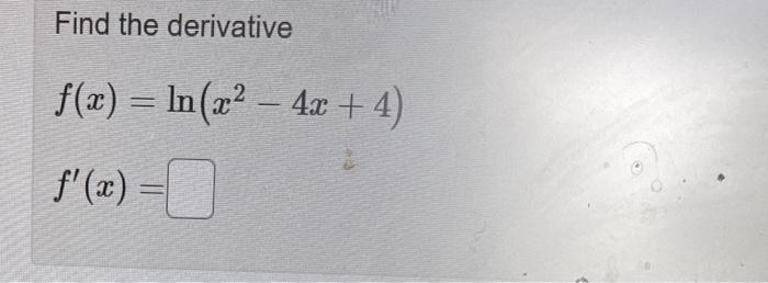 Solved Find the derivative f(x) = ln(x2 - 4x + 4) f'(x) = | Chegg.com