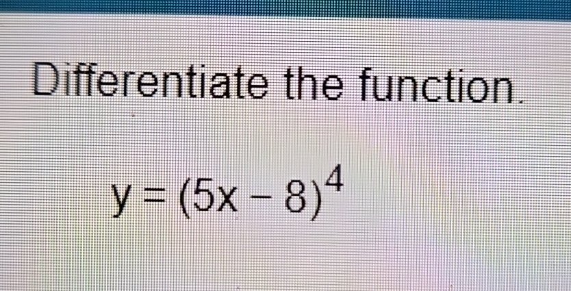 Solved Differentiate the function.y=(5x-8)4 | Chegg.com