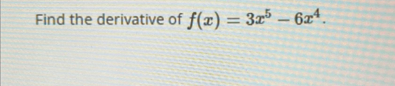 Solved Find the derivative of f(x)=3x5-6x4. | Chegg.com