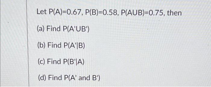 Solved Let P(A)=0.67, P(B)=0.58, P(AUB)=0.75, then (a) Find | Chegg.com