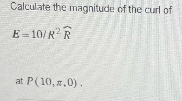 Solved Calculate the magnitude of the curl of E=10/R2R at | Chegg.com