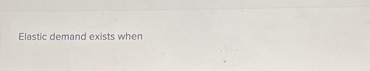 Solved Elastic demand exists when | Chegg.com