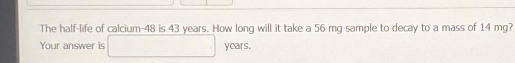 Solved The half-life of calcium -48 ﻿is 43 ﻿years. How long | Chegg.com