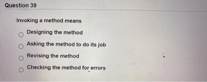 Solved Question 39 Invoking a method means Designing the | Chegg.com