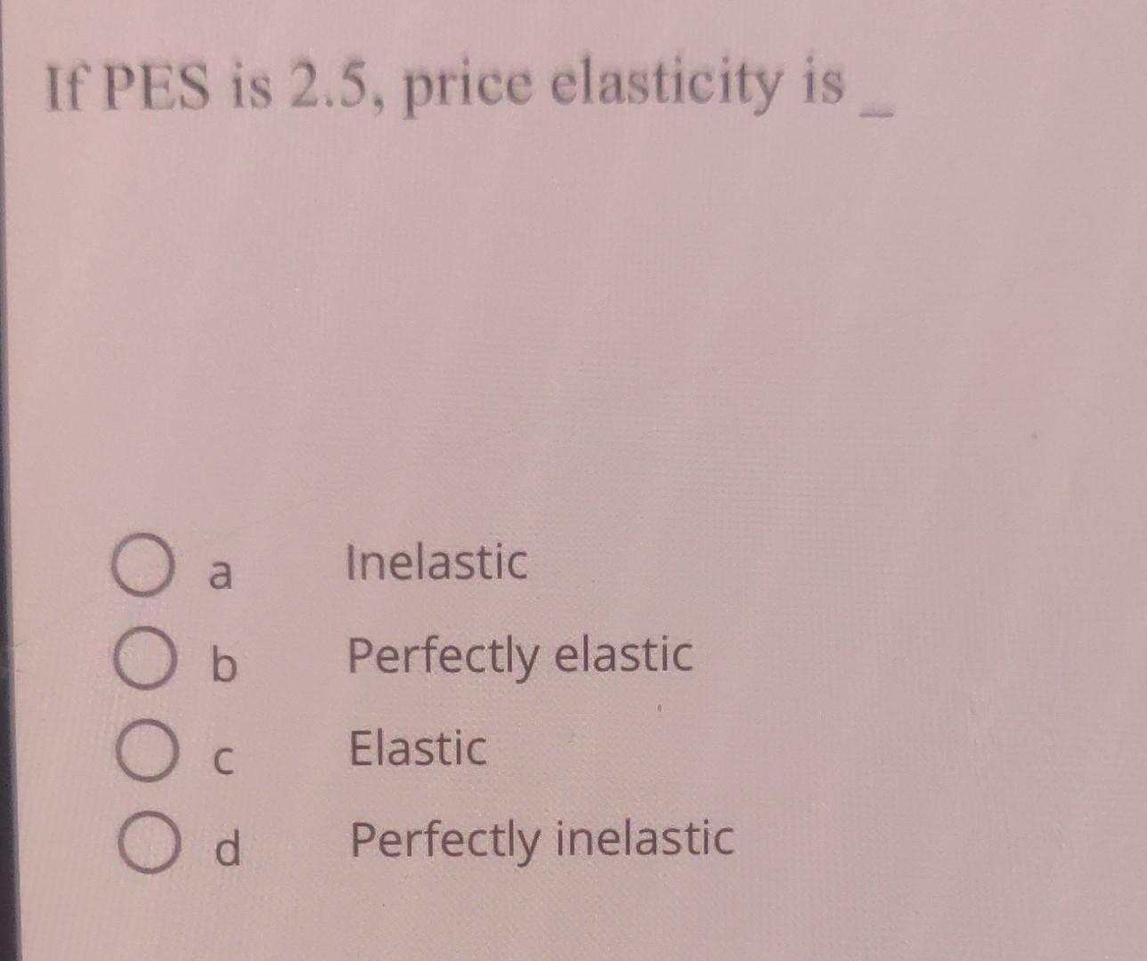 Solved If PES is 2.5, price elasticity is a Inelastic b | Chegg.com
