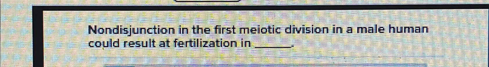 Solved Nondisjunction in the first meiotic division in a | Chegg.com