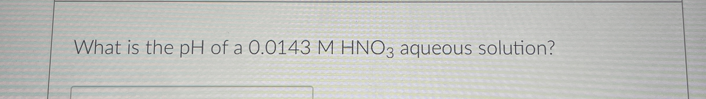 Solved What is the pH of a 0.0143MHNO3 ﻿aqueous solution? | Chegg.com