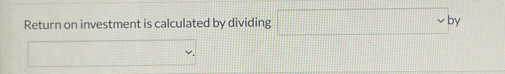 Solved Return on investment is calculated by dividing | Chegg.com