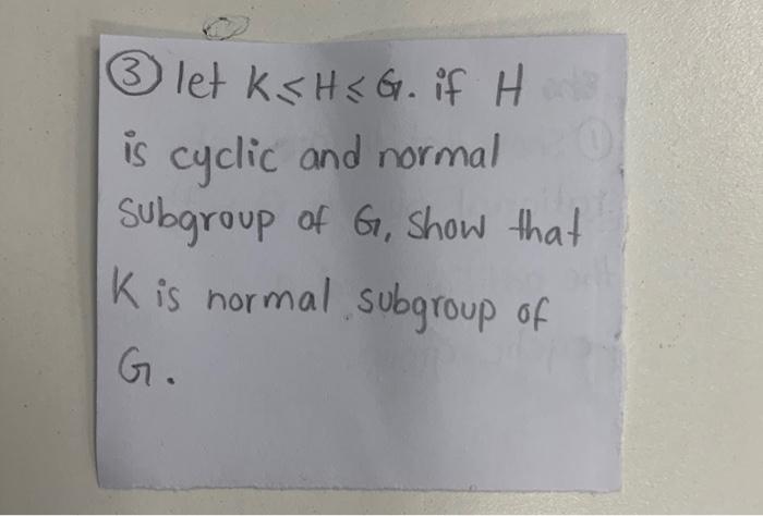 Solved (3) let K⩽H⩽G. if H is cyclic and normal Subgroup of | Chegg.com