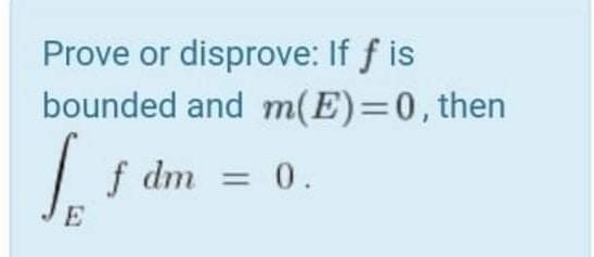 Solved Prove or disprove: If f is bounded and m(E)=0, then f | Chegg.com