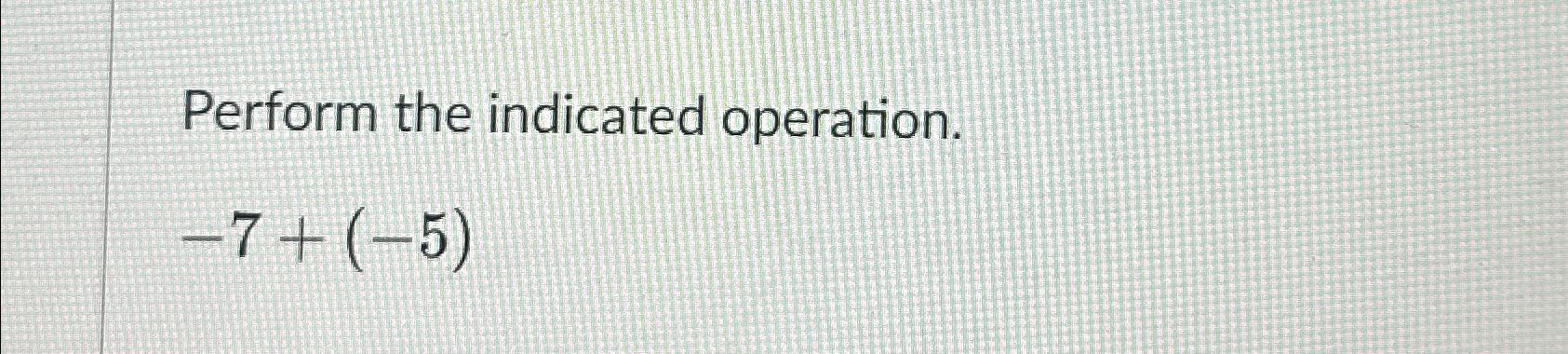 Solved Perform the indicated operation.-7+(-5) | Chegg.com
