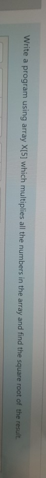 Solved Write a program using array X[5] which multiplies all | Chegg.com