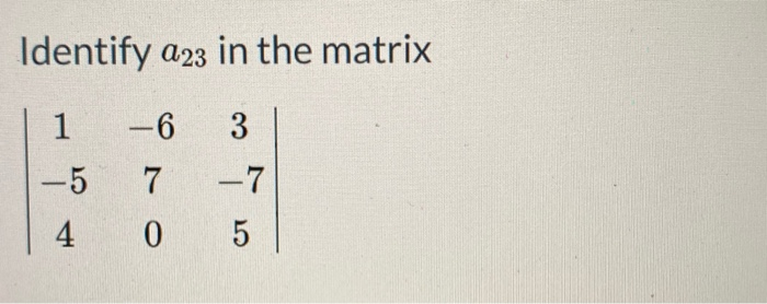 Solved Identify a23 in the matrix 1 -6 3 -5 7 -7 0 5 4 | Chegg.com