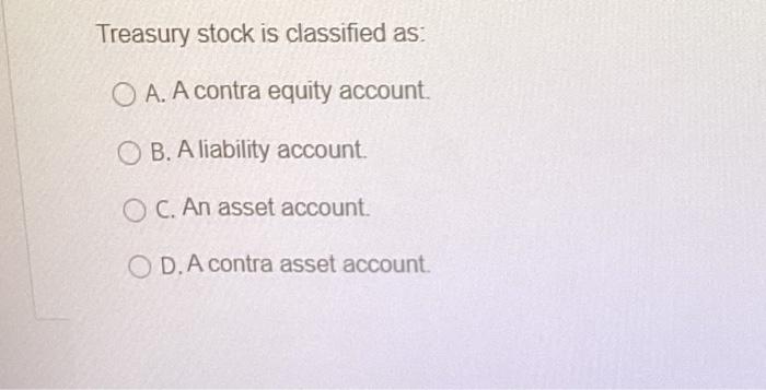 Solved Treasury stock is classified as: O A. A contra equity | Chegg.com