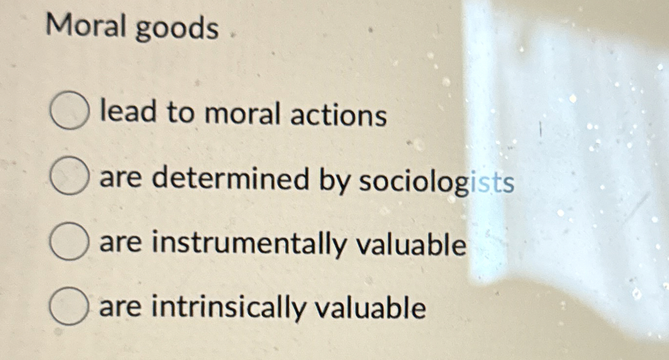 Solved Moral goodslead to moral actionsare determined by | Chegg.com