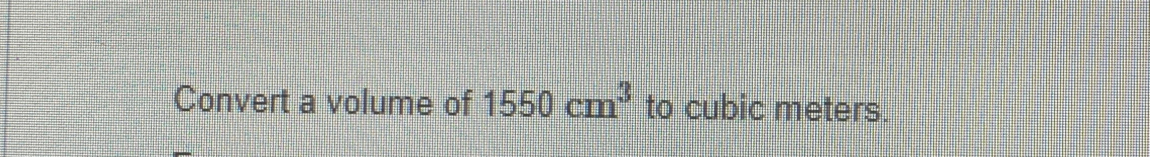 Solved Convert a volume of 1550cm3 ﻿to cubic meters. | Chegg.com