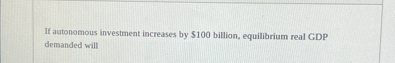 Solved If autonomous investment increases by $100 ﻿billion, | Chegg.com