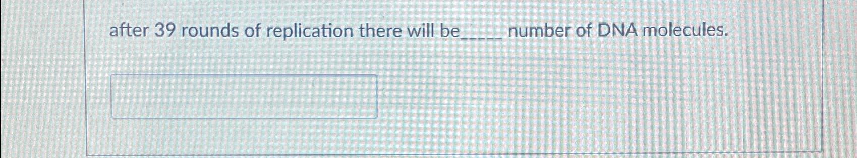 after 39 ﻿rounds of replication there will be number | Chegg.com
