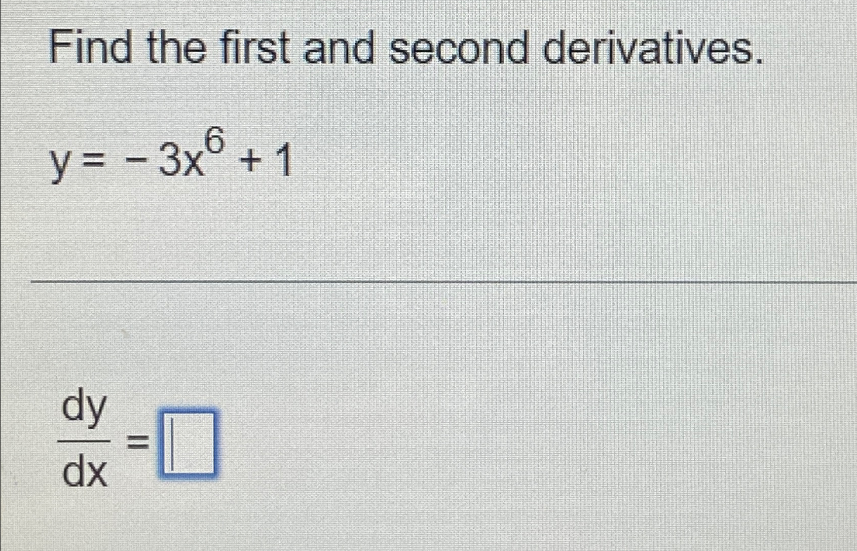 Solved Find the first and second derivatives.y=-3x6+1dydx= | Chegg.com