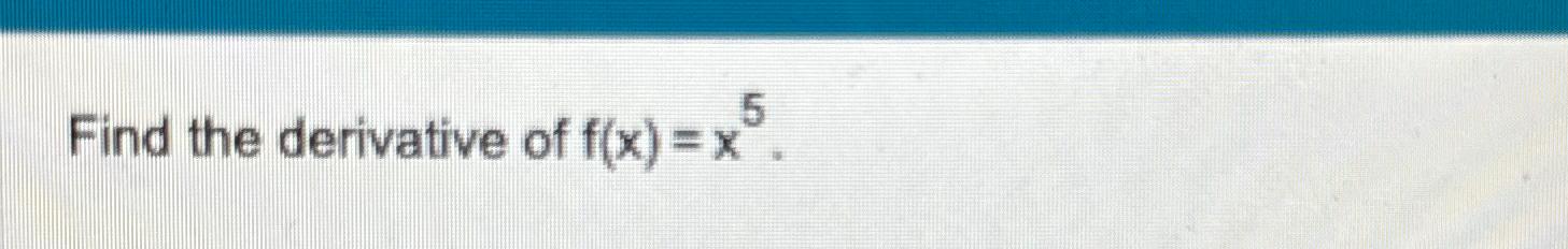Solved Find the derivative of f(x)=x5. | Chegg.com