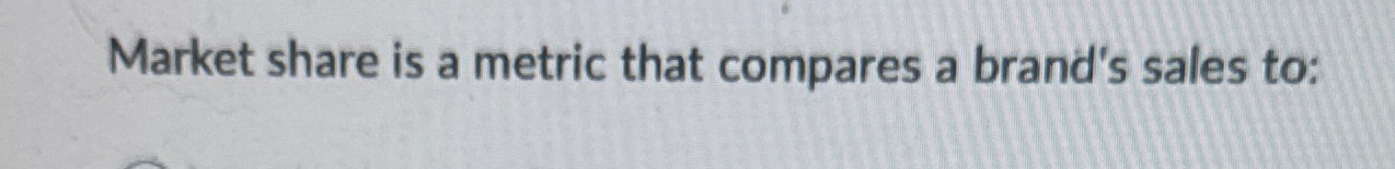 Solved Market share is a metric that compares a brand's | Chegg.com