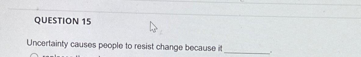 Solved QUESTION 15Uncertainty causes people to resist change | Chegg.com