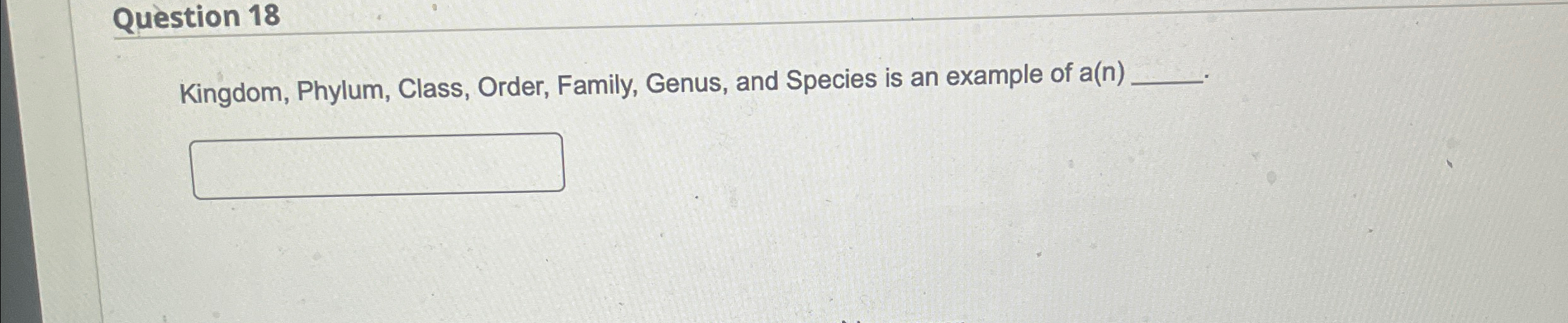 Solved Quèstion 18Kingdom, Phylum, Class, Order, Family, | Chegg.com