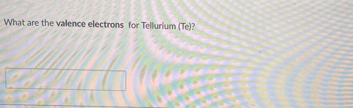 Solved What are the valence electrons for Tellurium (Te)? | Chegg.com