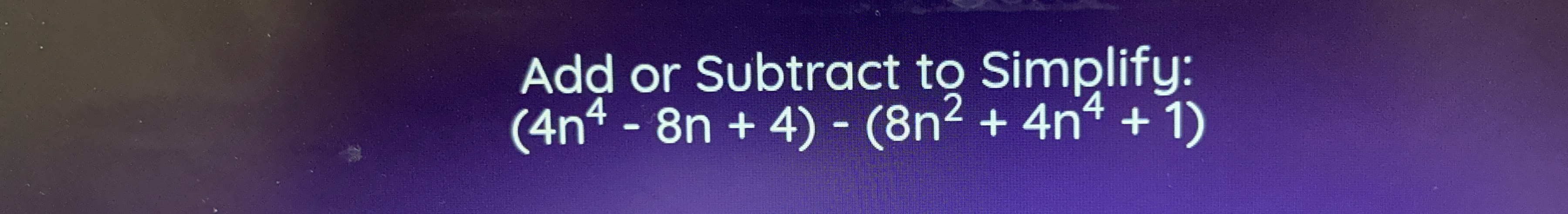 Solved Add or Subtract to Simplify:(4n4-8n+4)-(8n2+4n4+1) | Chegg.com